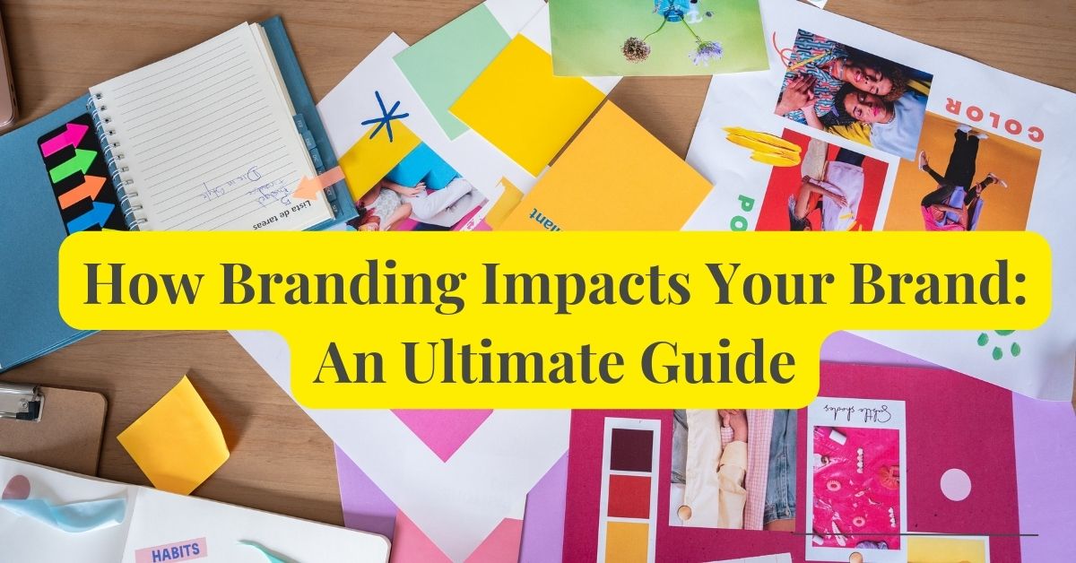 How Branding Impacts Your Brand: An Ultimate Guide